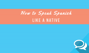 10 Awesome Tips to Speak Spanish like a Native - My Daily Spanish